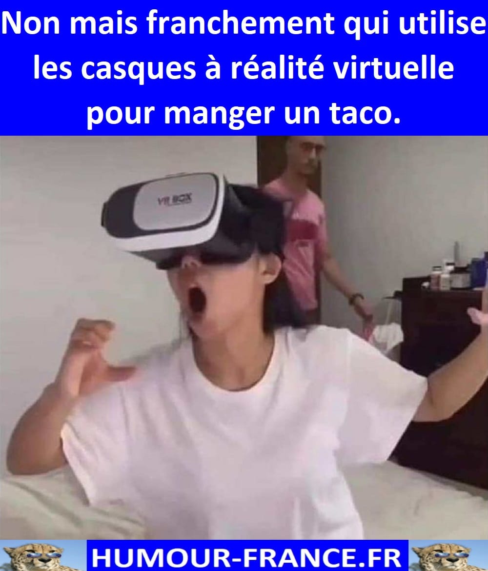 Non mais franchement qui utilise les casques à réalité virtuelle pour